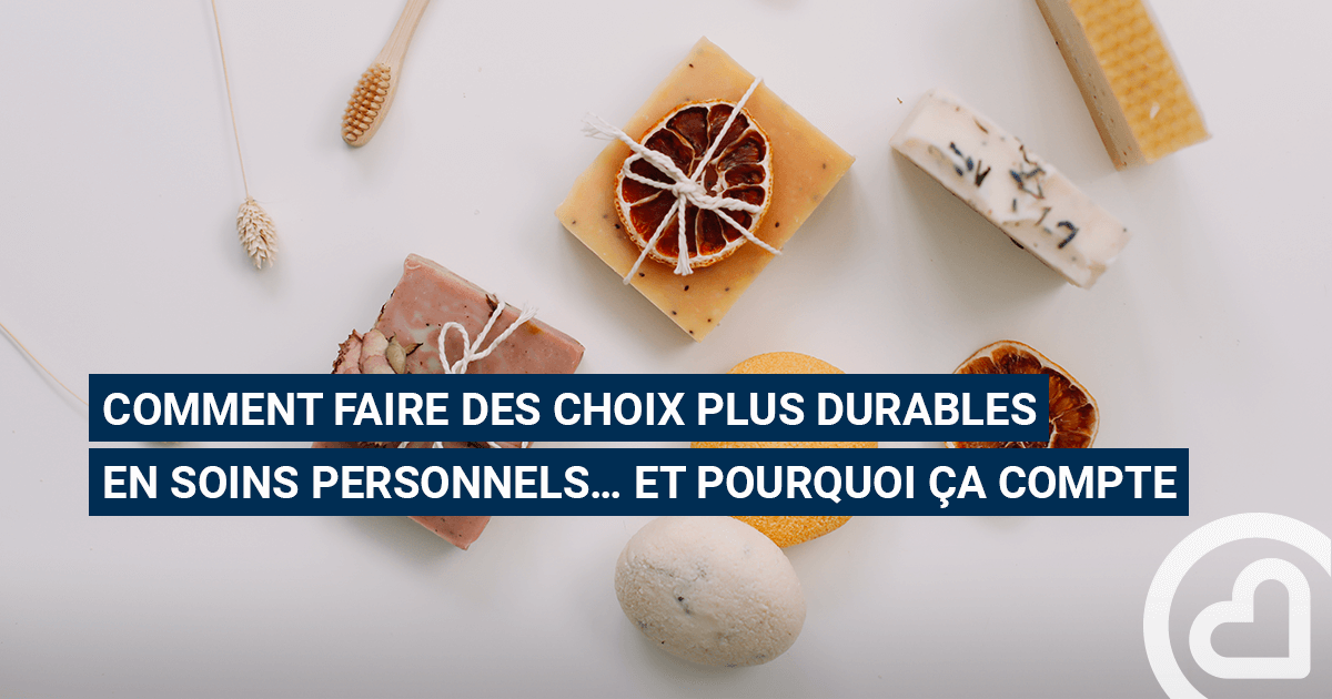 Comment faire des choix plus durables en soins personnels… et pourquoi ...
